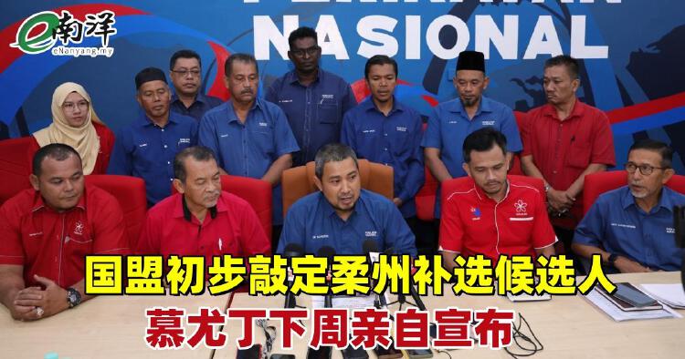 国盟初步敲定柔州补选候选人 慕尤丁下周亲自宣布 | Nestia