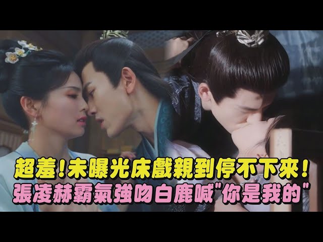 【宁安如梦】超羞!未曝光床戏亲到停不下来! 张凌赫霸气强吻白鹿喊"你是我的" | Nestia