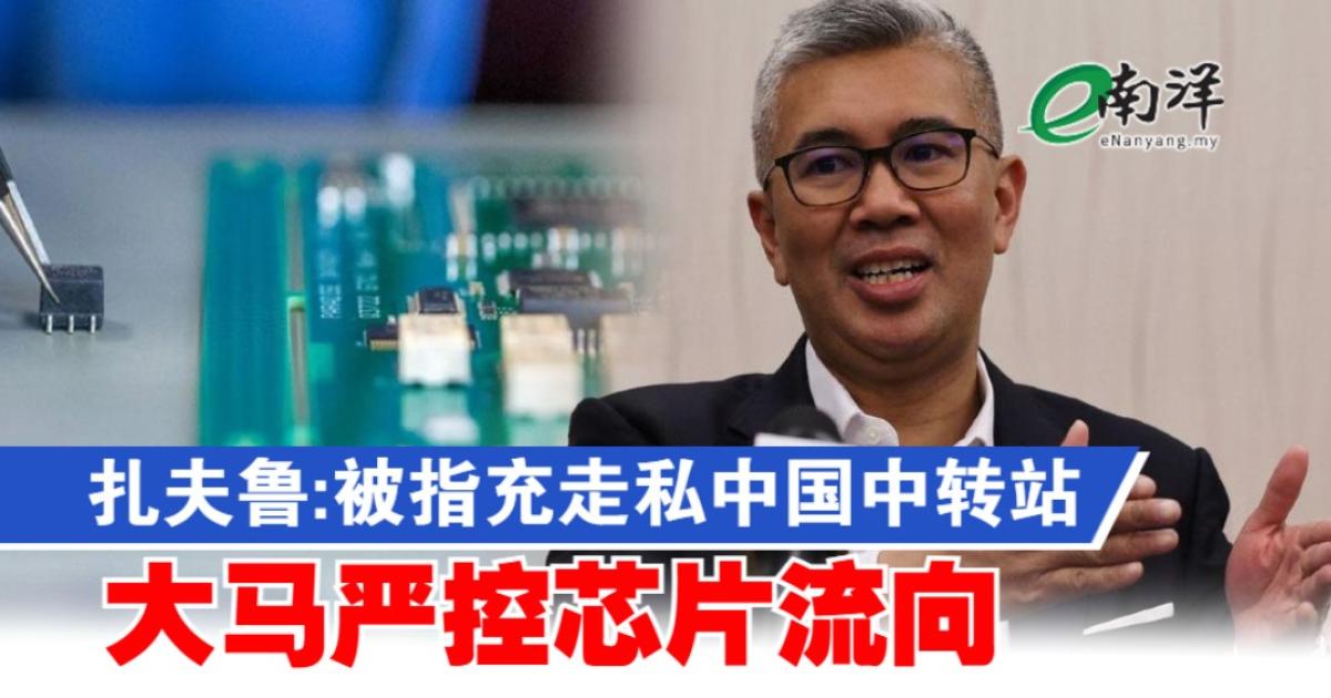 扎夫鲁:被指充走私中国中转站 大马严控芯片流向 | Nestia